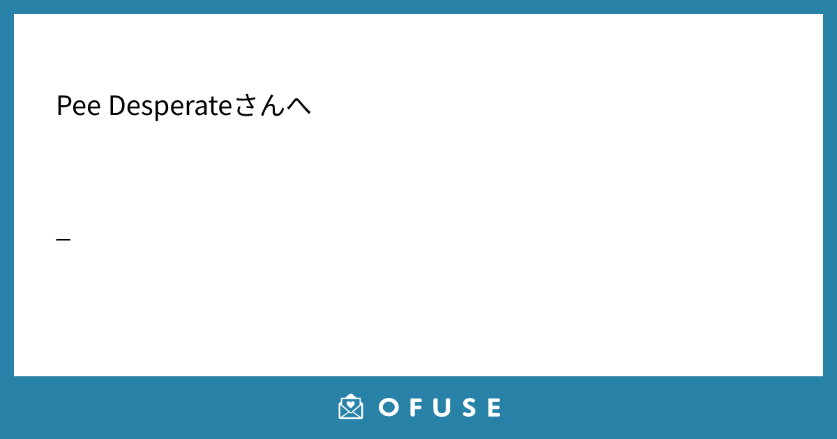 Pee Desperateさんに届いたファンレター | OFUSE (オフセ)